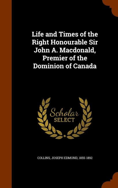 Life and Times of the Right Honourable Sir John A. Macdonald, Premier ...