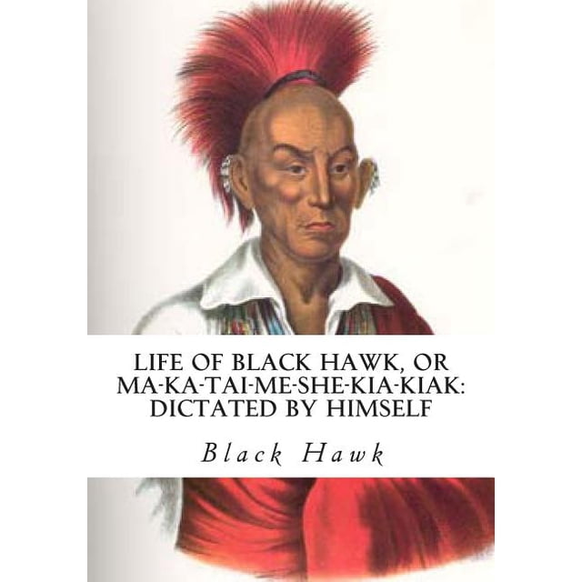 Life of Black Hawk, or Ma-ka-tai-me-she-kia-kiak : Dictated by Himself ...