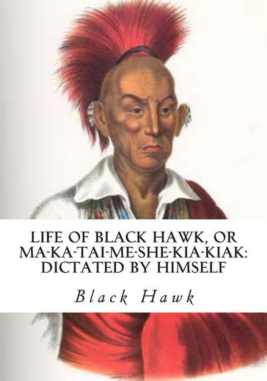 Life of Black Hawk, or Ma-ka-tai-me-she-kia-kiak : Dictated by Himself ...