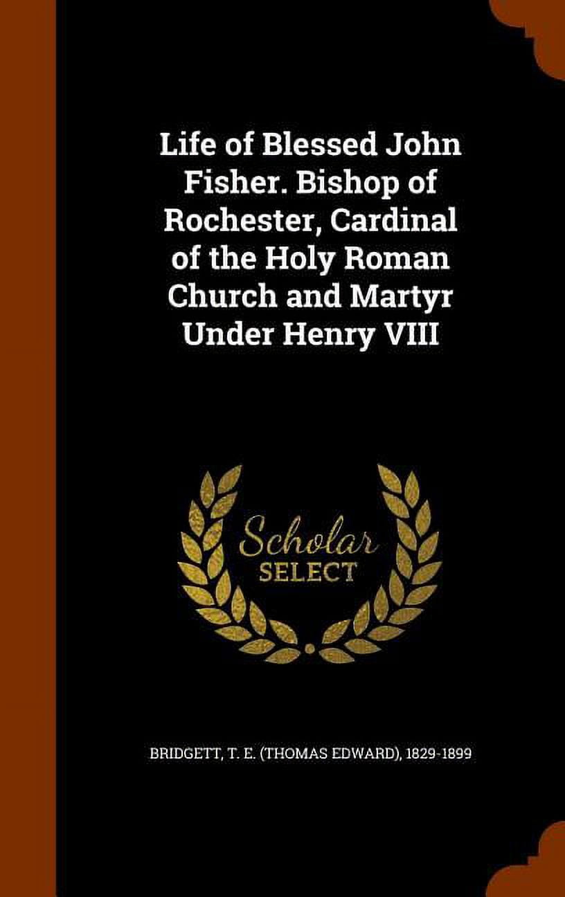 Life of Blessed John Fisher. Bishop of Rochester, Cardinal of the Holy ...