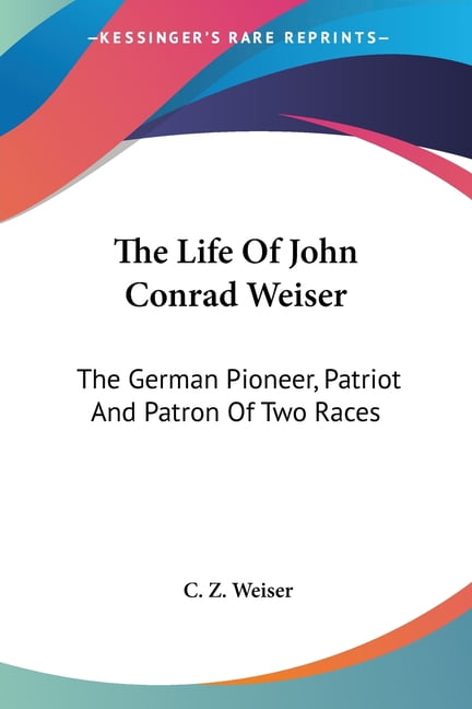 Life of John Conrad Weiser : The German Pioneer, Patriot and Patron of ...