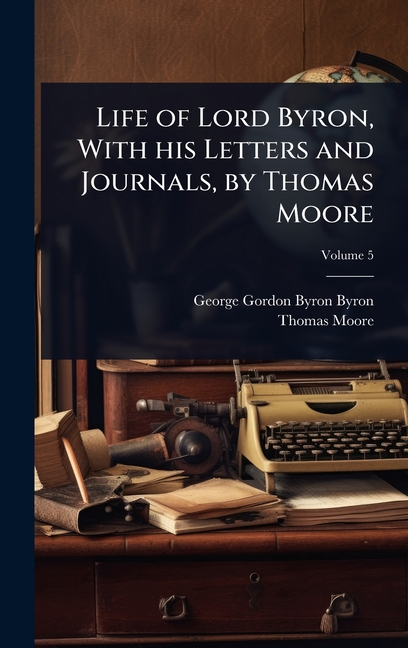 Life of Lord Byron, With his Letters and Journals, by Thomas Moore ...