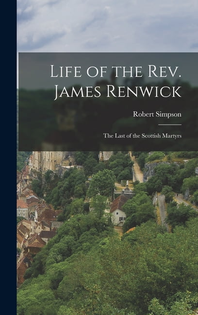 Life of the Rev. James Renwick: The Last of the Scottish Martyrs ...