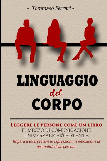 Linguaggio del Corpo: Leggere le Persone come un Libro. Una Guida per Leggere Immediatamente le ...