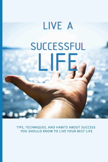 Live A Successful Life: Tips, Techniques, And Habits About Success You ...