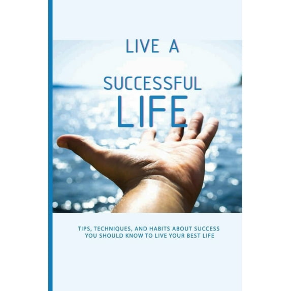 Live A Successful Life: Tips, Techniques, And Habits About Success You ...
