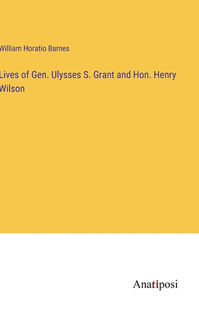 Lives of Gen. Ulysses S. Grant and Hon. Henry Wilson, (Hardcover ...