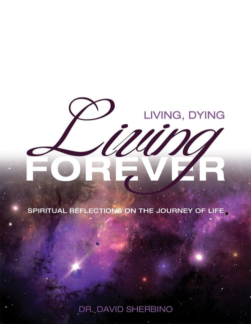 Living, Dying, Living Forever: Spiritual Reflections on the Journey of ...