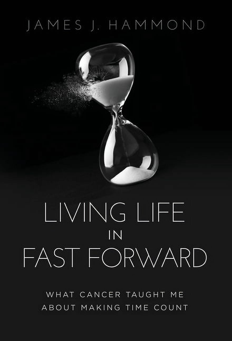 Living Life in Fast Forward: What Cancer Taught Me About Making Time ...