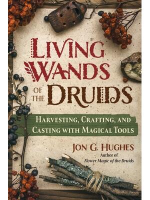 Living Wands of the Druids : Harvesting, Crafting, and Casting with ...