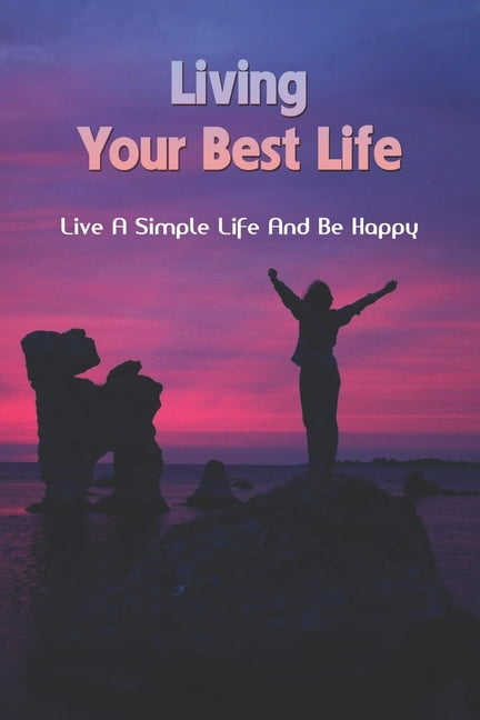 Living Your Best Life: Live A Simple Life And Be Happy: How To Live A ...
