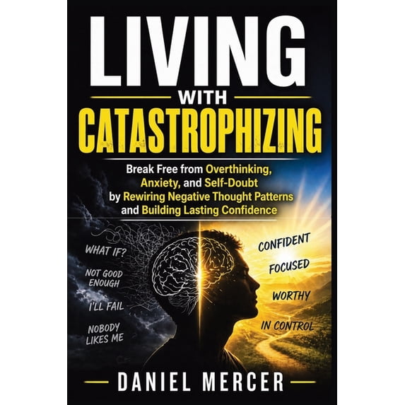 Living with Catastrophizing: Break Free from Overthinking, Anxiety, and ...