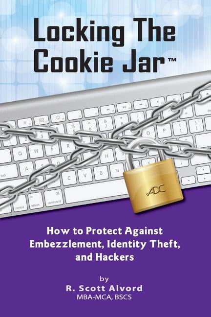 Locking the Cookie Jar: How to Protect Against Embezzlement, Identity Theft, and Hackers ...