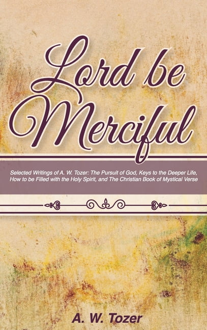 Lord Be Merciful: Selected Writings of A. W. Tozer: The Pursuit of God, Keys to the Deeper Life ...