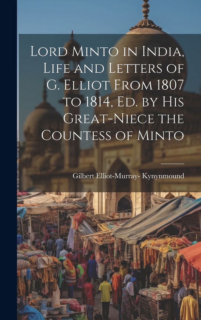 Lord Minto in India, Life and Letters of G. Elliot From 1807 to 1814, Ed. by His Great-Niece the ...