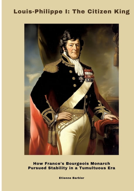 Louis-Philippe I: The Citizen King: How France's Bourgeois Monarch ...