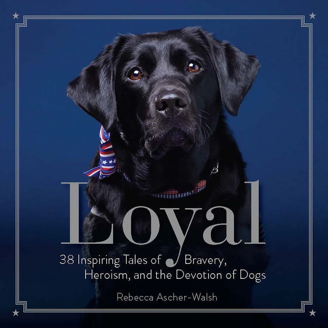 Loyal: 38 Inspiring Tales of Bravery, Heroism, and the Devotion of Dogs ...
