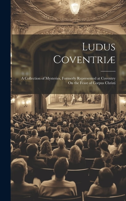 Ludus Coventriæ: A Collection of Mysteries, Formerly Represented at ...