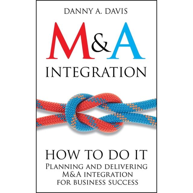 M&A Integration: How to Do It. Planning and Delivering M&A Integration ...