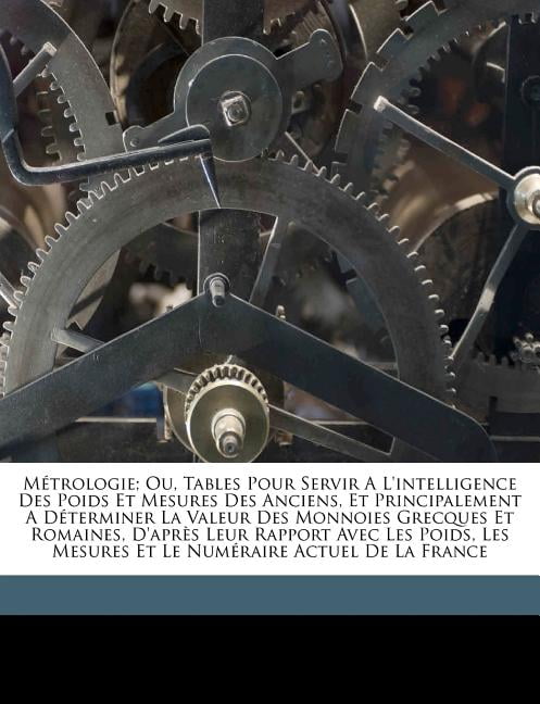 M Trologie; Ou, Tables Pour Servir A L'Intelligence Des Poids Et Mesures Des Anciens, Et ...