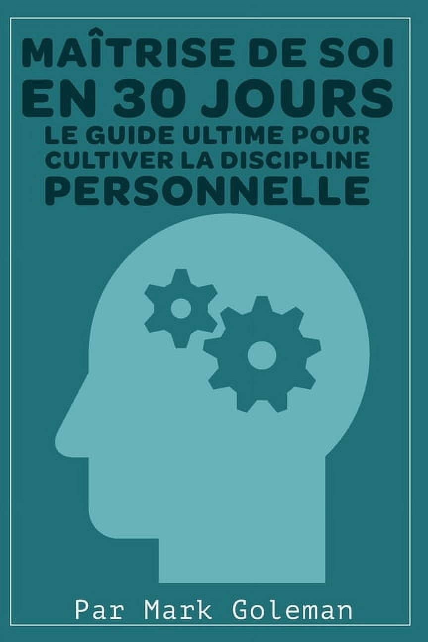 Maîtrise de Soi en 30 Jours: Le Guide Ultime pour Cultiver la ...