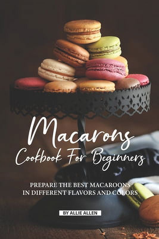 Macarons Cookbook for Beginners: Prepare the Best Macaroons in ...