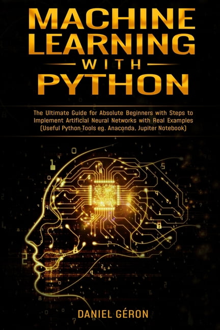 Machine Learning With Python : The Ultimate Guide for Absolute Beginners with Steps to Implement ...
