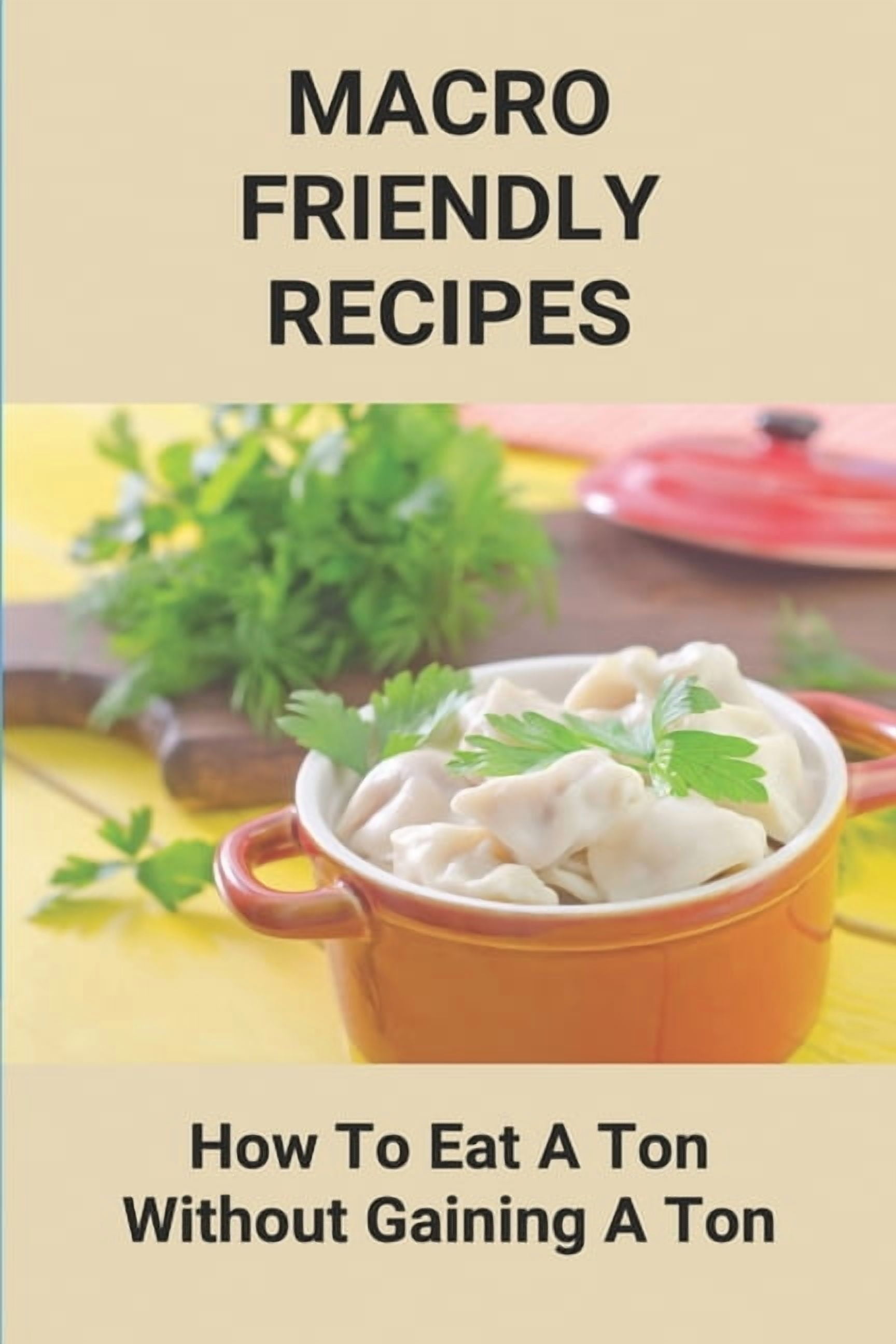 Macro Friendly Recipes: How To Eat A Ton Without Gaining A Ton: Macro ...