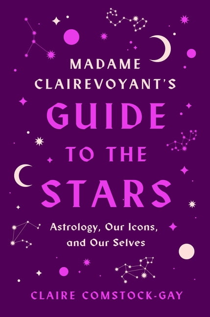 Madame Clairevoyant's Guide to the Stars: Astrology, Our Icons, and Our ...