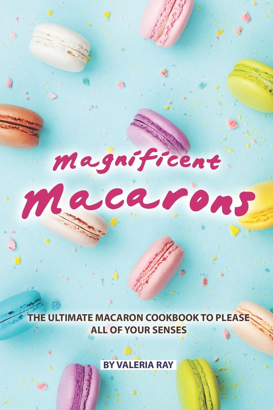Magnificent Macarons: The Ultimate Macaron Cookbook to Please All of ...