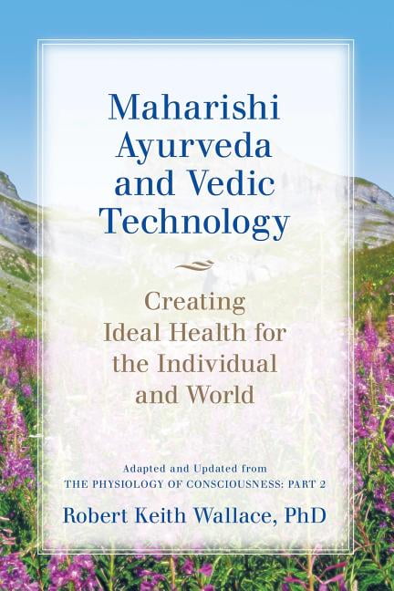 Maharishi Ayurveda and Vedic Technology: Creating Ideal Health for the Individual and World ...