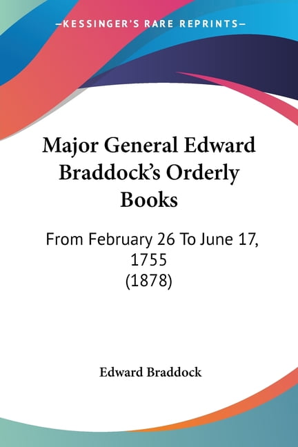 Major General Edward Braddock's Orderly Books : From February 26 to ...