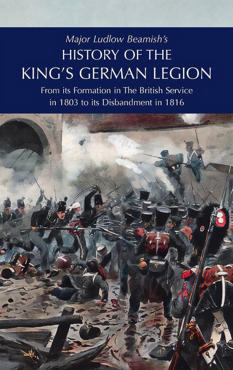 Major Ludlow Beamish's HISTORY OF THE KING'S GERMAN LEGION: From Its ...