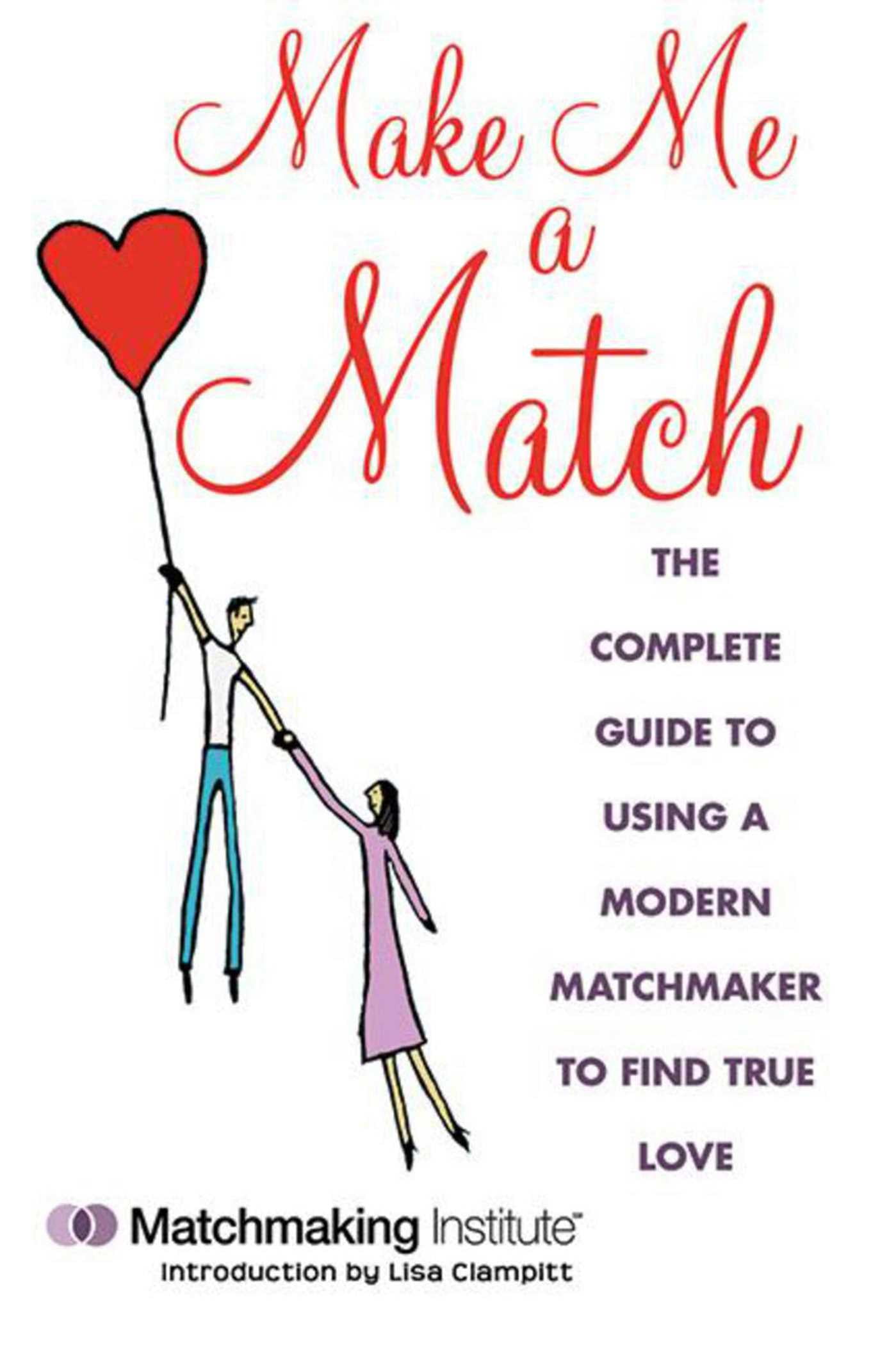 Make Me a Match: The Complete Guide to Using a Modern Matchmaker to ...