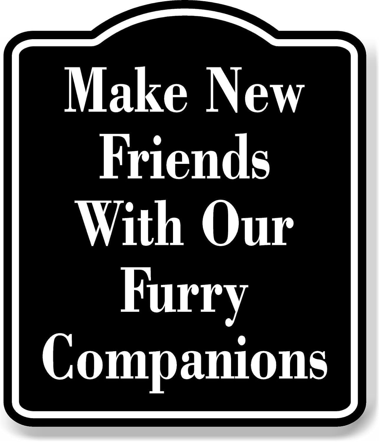 Make New Friends With Our Furry Companions BLACK Aluminum Composite ...