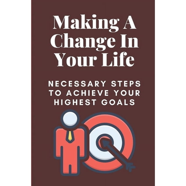 Making A Change In Your Life: Necessary Steps To Achieve Your Highest ...