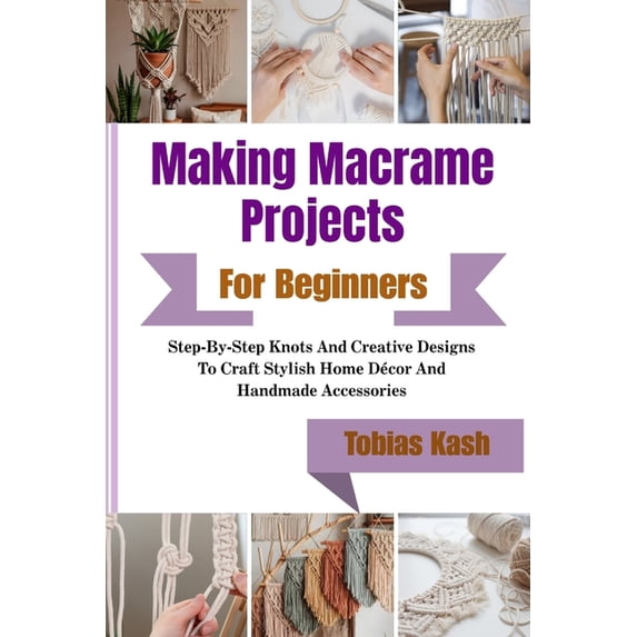 Making Macrame Projects For Beginners: Step-By-Step Knots And Creative ...