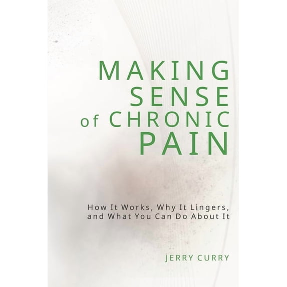 Making Sense of Chronic Pain: How it works, why it lingers, and what ...