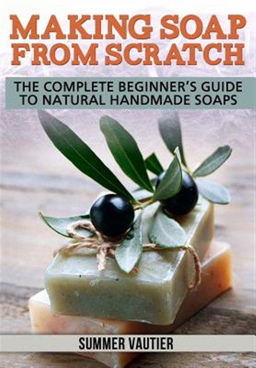 Making Soap from Scratch: The Complete Beginner's Guide to Natural ...