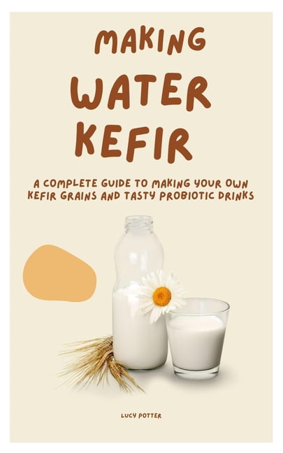 Making Water Kefir: A Complete Guide to Making Your Own Kefir Grains ...