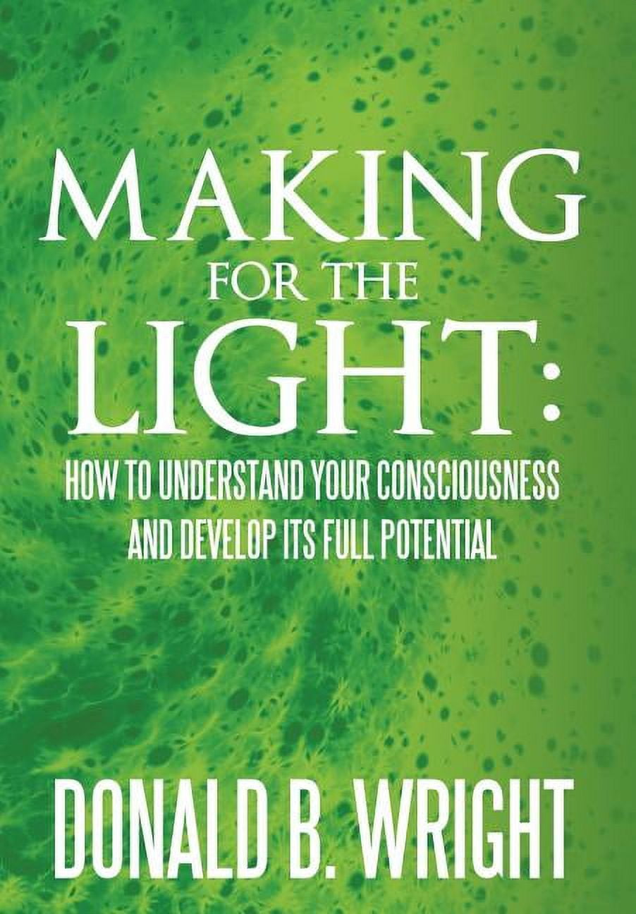 Making for the Light : How to Understand Your Consciousness and Develop Its Full Potential ...