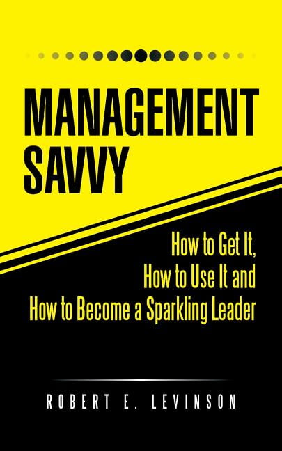 Management Savvy: How to Get It, How to Use It and How to Become a ...
