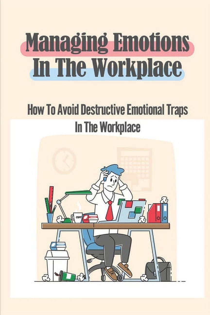 Managing Emotions In The Workplace: How To Avoid Destructive Emotional ...