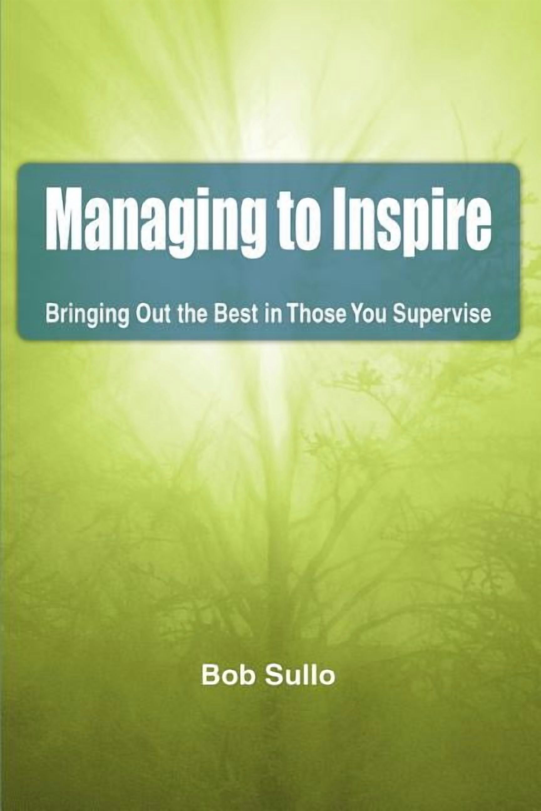 Managing to Inspire: Bringing Out the Best in Those You Supervise ...