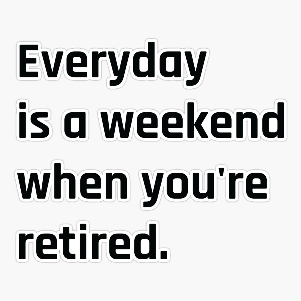 Maneki Everyday Is A Weekend, Everyday Is A Weekend When You'Re Retired ...