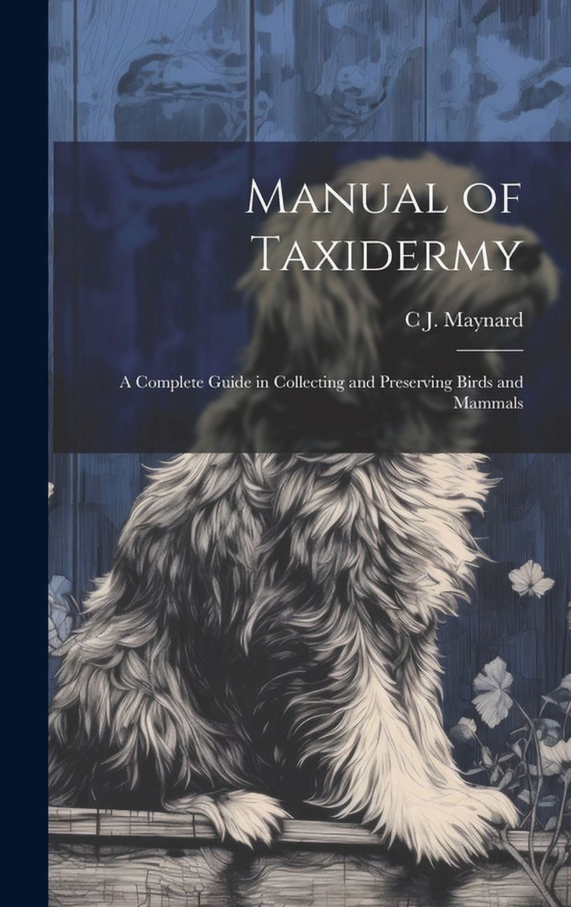 Manual of Taxidermy; a Complete Guide in Collecting and Preserving ...