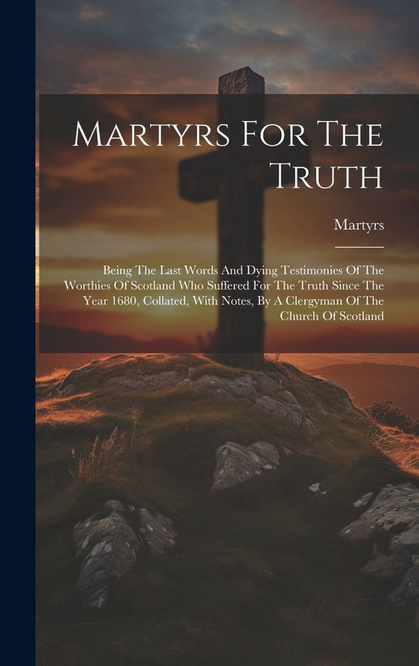 Martyrs For The Truth : Being The Last Words And Dying Testimonies Of ...