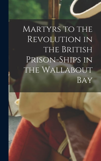 Martyrs to the Revolution in the British Prison-Ships in the Wallabout ...