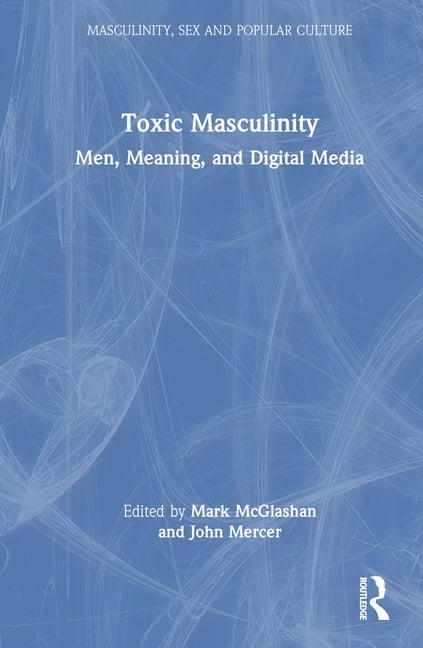 Masculinity, Sex and Popular Culture Toxic Masculinity: Men, Meaning ...