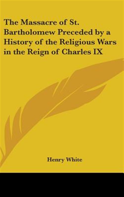 Massacre of St. Bartholomew Preceded by a History of the Religious Wars ...